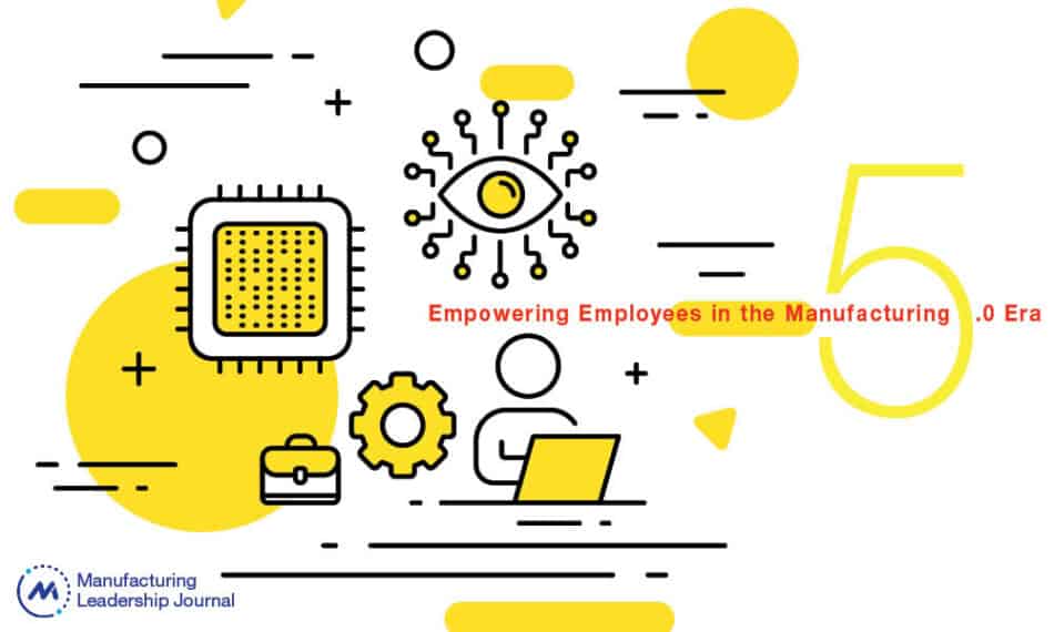 Empowering Employees in the Manufacturing 5.0 Era - The Manufacturing ...